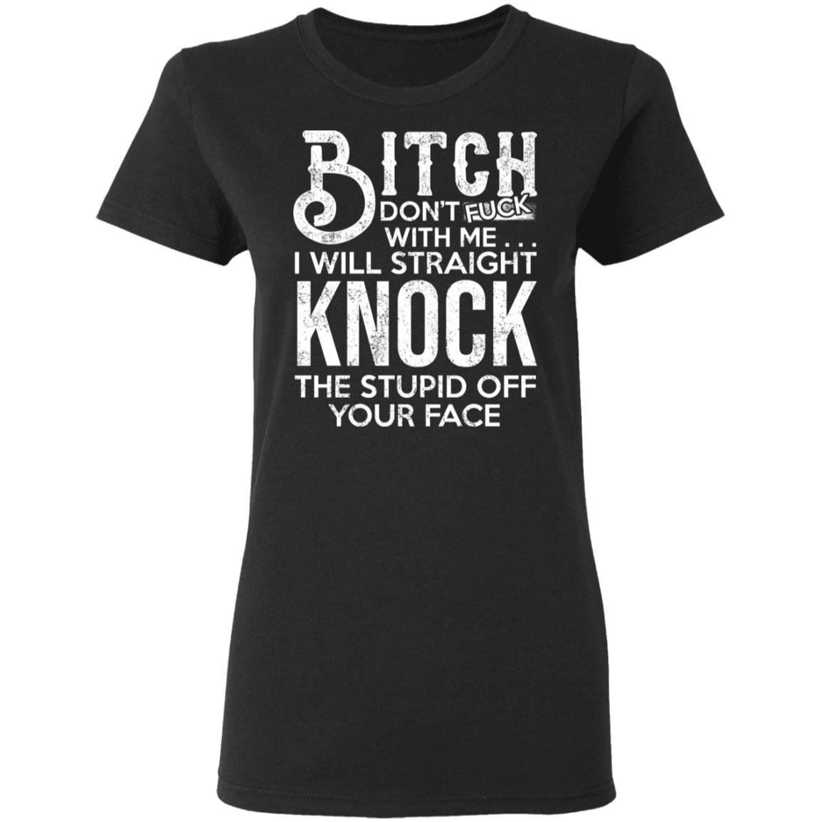 Bitch Dont Fuck With Me I Will Straight Knock The Stupid Off Your Face