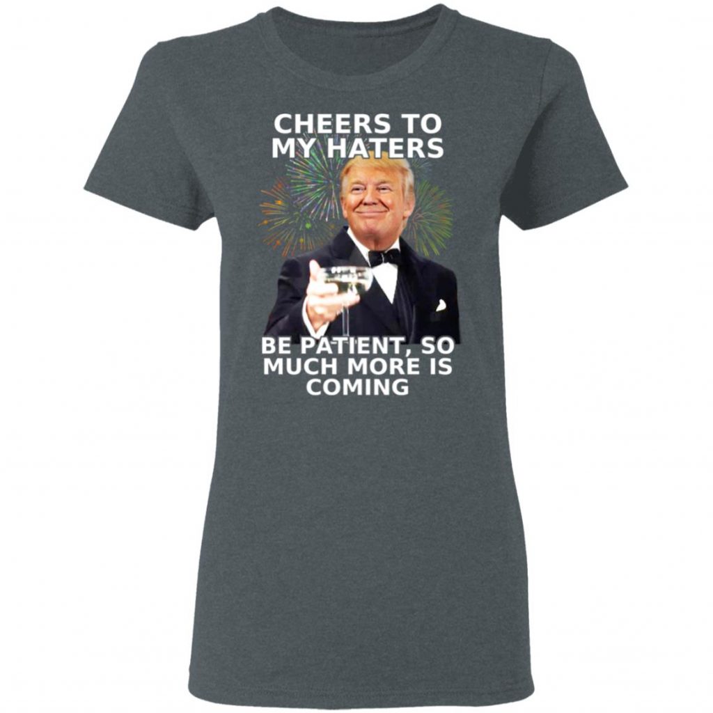 Donald Trump Cheers To My Haters Be Patient So Much More Is Coming Shirt