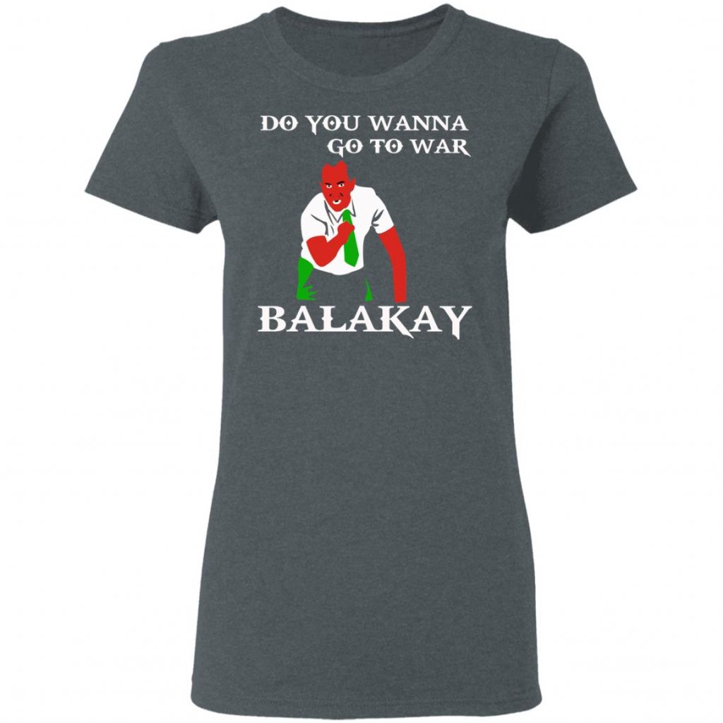 Do You Wanna Go To War Balakay T-Shirts, Hoodies, Sweater