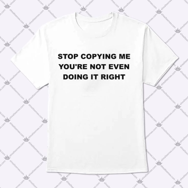 Stop Copying Me You're Not Even Doing It Right T-Shirts